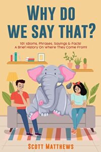 why do we say that? 101 idioms, phrases, sayings & facts! a brief history on where they come from!