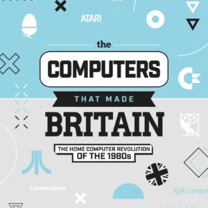 The Computers That Made Britain: The Home Computer Revolution of the 1980s