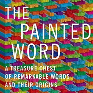 Painted Word: A Treasure Chest of Remarkable Words and Their Origins