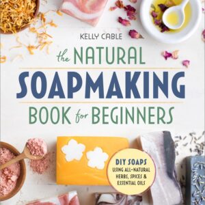 The Natural Soap Making Book for Beginners: Do-It-Yourself Soaps Using All-Natural Herbs, Spices, and Essential Oils