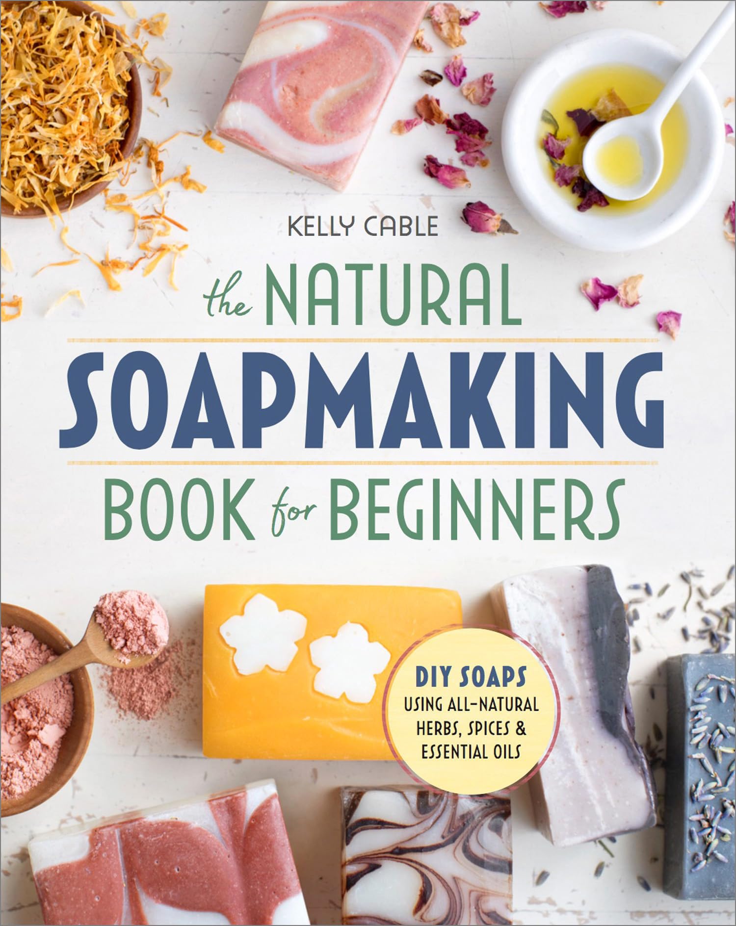 The Natural Soap Making Book for Beginners: Do-It-Yourself Soaps Using All-Natural Herbs, Spices, and Essential Oils