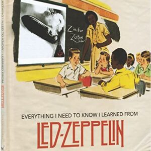 Everything I Need to Know I Learned From Led Zeppelin: Classic Rock Wisdom From The Greatest Band Of All Time