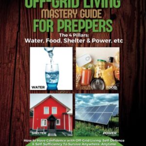 Off-Grid Living Mastery Guide For Preppers: The 4 Pillars: Water, Food, Shelter & Power - How to Have Confidence with Off-Grid Living, Self-Defence & ... Be Prepared for the "What If Scenarios"