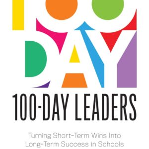 100-Day Leaders: Turning Short-Term Wins Into Long-Term Success in Schools (A 100-Day Action Plan for Meaningful School Improvement)