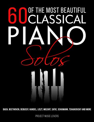 60 Of The Most Beautiful Classical Piano Solos: Bach, Beethoven, Debussy, Handel, Liszt, Mozart, Satie, Schumann, Tchaikovsky and more (Music Masterpieces)