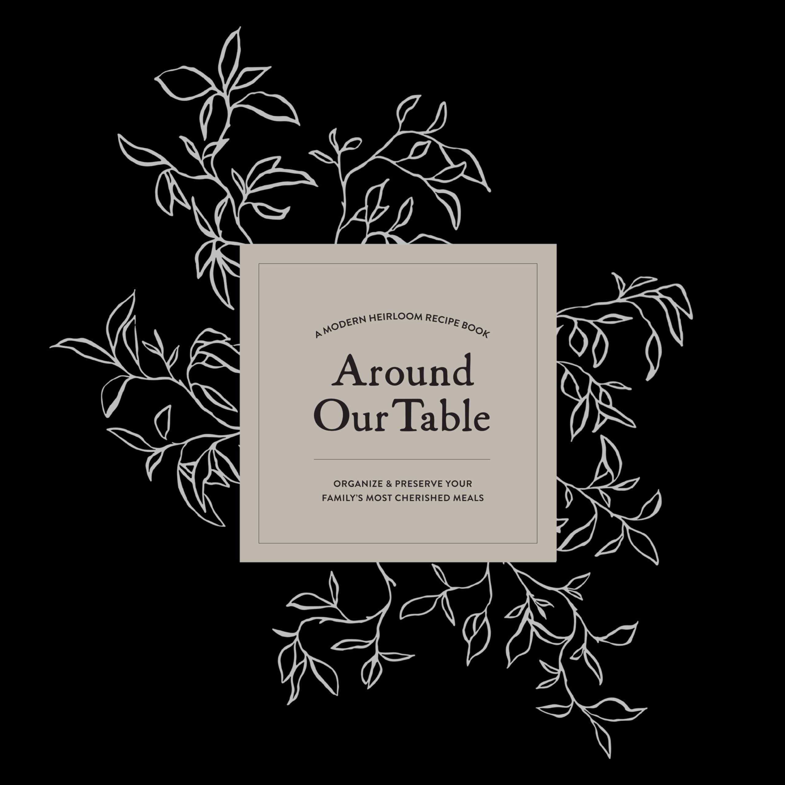 Around Our Table: A Modern Heirloom Recipe Book to Organize and Preserve Your Family's Most Cherished Meals (Heirloom Story Books and Guided Journals)