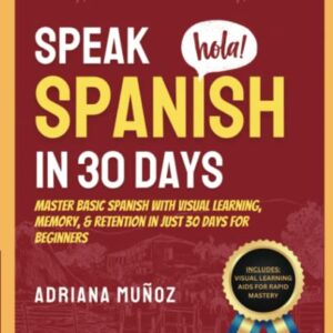 Speak Spanish In 30 Days: Master Basic Spanish With Visual Learning, Memory, & Retention In Just 30 Days For Beginners (Learning Spanish For Beginners)