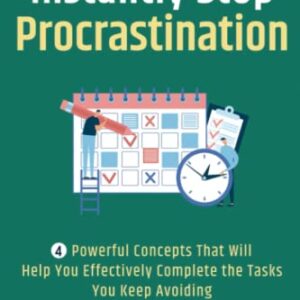 Instantly Stop Procrastination: 4 Powerful Concepts That Will Help You Effectively Complete the Tasks You Keep Avoiding