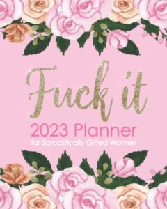 fuck it funny planner 2023: swearing calendar with motivational quotes, weekly daily monthly agendas, goals, notes, to do lists