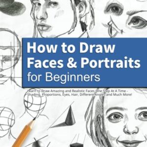 How to Draw Faces and Portraits for Beginners: Learn to Draw Amazing and Realistic Faces One Step At A Time - Shading, Proportions, Eyes, Hair, Different Angles and Much More!