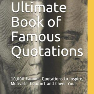 The Ultimate Book of Famous Quotations: 10,000 Famous Quotations to Inspire, Motivate, Comfort and Cheer You! (Ultimate Famous Quotes)