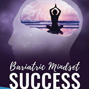 Bariatric Mindset Success: Live Your Best Life and Keep The Weight Off After Weight Loss Surgery