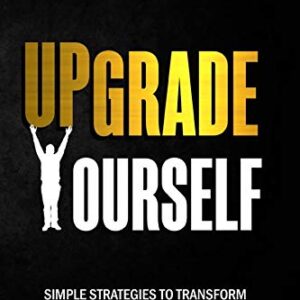 Upgrade Yourself: Simple Strategies to Transform Your Mindset, Improve Your Habits and Change Your Life