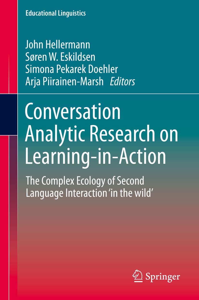 Conversation Analytic Research on Learning-in-Action: The Complex Ecology of Second Language Interaction ‘in the wild’ (Educational Linguistics, 38)