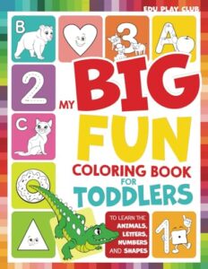 my big fun coloring book for toddlers to learn the animals, shapes, colors, numbers and letters: activity workbook for kids ages 2-4 years