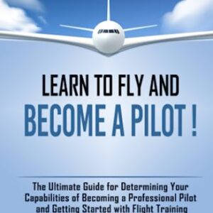 LEARN TO FLY AND BECOME A PILOT!: THE ULTIMATE GUIDE FOR DETERMINING YOUR CAPABILITIES OF BECOMING A PROFESSIONAL PILOT AND GETTING STARTED WITH FLIGHT TRAINING (The Pilot Career Series)