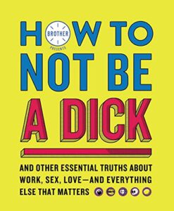 how to not be a dick: and other essential truths about work, sex, love―and everything else that matters