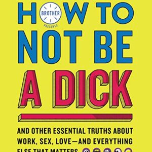 How to Not Be a Dick: And Other Essential Truths About Work, Sex, Love―and Everything Else That Matters