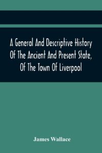 a general and descriptive history of the ancient and present state, of the town of liverpool: comprising, a review of its government, police, ... true causes of its extensive african trade