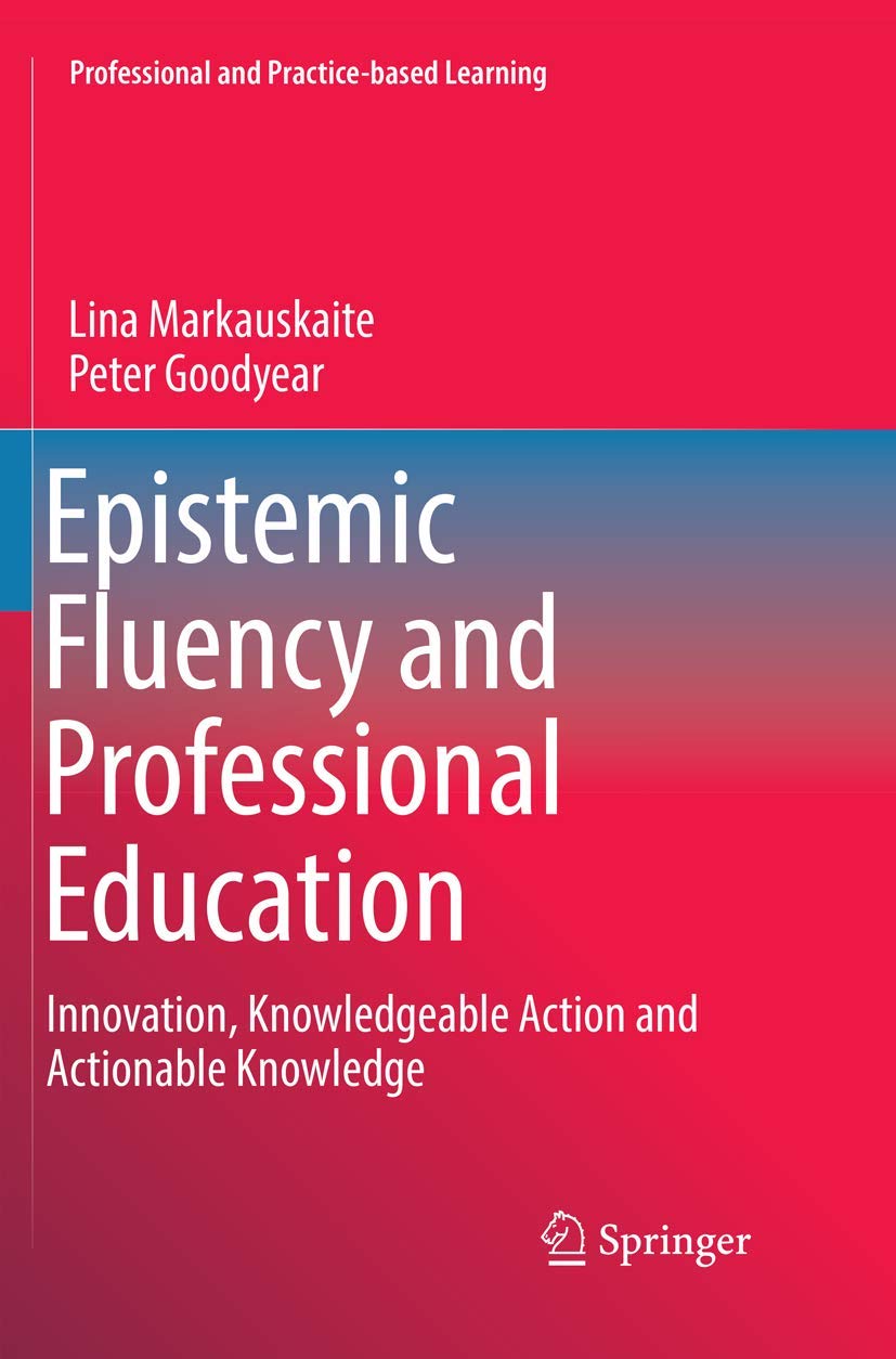 Epistemic Fluency and Professional Education: Innovation, Knowledgeable Action and Actionable Knowledge (Professional and Practice-based Learning, 14)