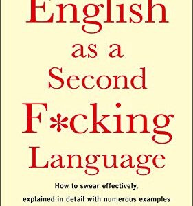 English as a Second F*cking Language: How to Swear Effectively, Explained in Detail with Numerous Examples Taken From Everyday Life