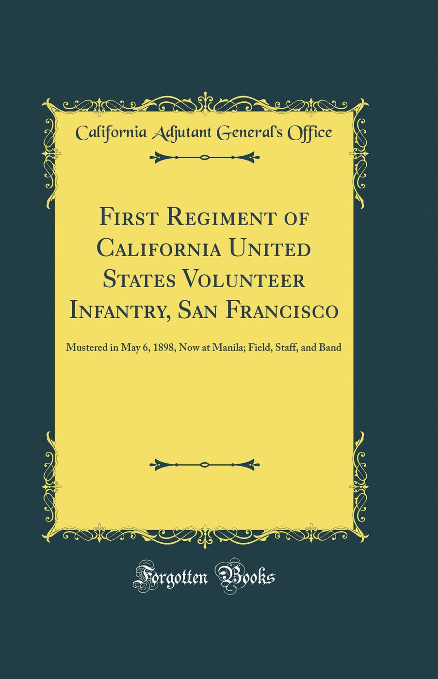 First Regiment of California United States Volunteer Infantry, San Francisco: Mustered in May 6, 1898, Now at Manila; Field, Staff, and Band (Classic Reprint)