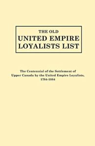 old united empire loyalists list. originally published as the centennial of the settlement of upper canada by the united empire loyalists, 1784-18 (re