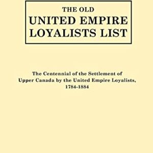 Old United Empire Loyalists List. Originally Published as the Centennial of the Settlement of Upper Canada by the United Empire Loyalists, 1784-18 (Re