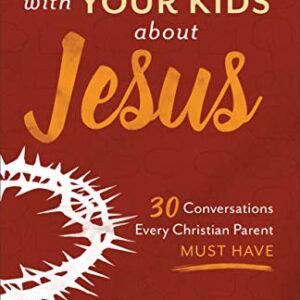 Talking with Your Kids about Jesus: 30 Conversations Every Christian Parent Must Have