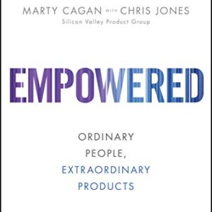 Empowered: Ordinary People, Extraordinary Products (Silicon Valley Product Group)