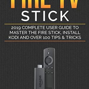 Fire TV Stick; 2019 Complete User Guide to Master the Fire Stick, Install Kodi and Over 100 Tips and Tricks