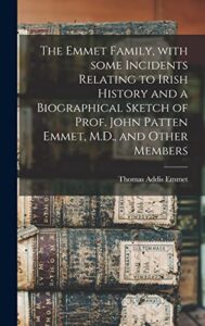 the emmet family, with some incidents relating to irish history and a biographical sketch of prof. john patten emmet, m.d., and other members