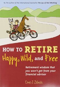 how to retire happy, wild, and free: retirement wisdom that you won't get from your financial advisor