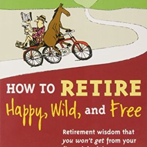 How to Retire Happy, Wild, and Free: Retirement Wisdom That You Won't Get from Your Financial Advisor