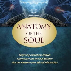 Anatomy of the Soul: Surprising Connections between Neuroscience and Spiritual Practices That Can Transform Your Life and Relationships