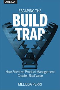 escaping the build trap: how effective product management creates real value