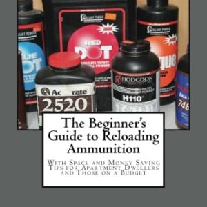 The Beginner's Guide to Reloading Ammunition: With Space and Money Saving Tips for Apartment Dwellers and Those on a Budget