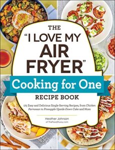 the "i love my air fryer" cooking for one recipe book: 175 easy and delicious single-serving recipes, from chicken parmesan to pineapple upside-down cake and more ("i love my" cookbook series)