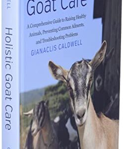 Holistic Goat Care: A Comprehensive Guide to Raising Healthy Animals, Preventing Common Ailments, and Troubleshooting Problems