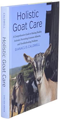 Holistic Goat Care: A Comprehensive Guide to Raising Healthy Animals, Preventing Common Ailments, and Troubleshooting Problems