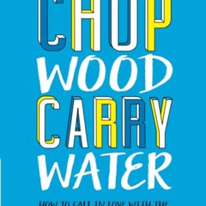 Chop Wood Carry Water: How to Fall in Love with the Process of Becoming Great