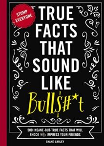 true facts that sound like bull$#*t: 500 insane-but-true facts that will shock and impress your friends (the ultimate fun facts book for trivia night domination) (1) (mind-blowing true facts)