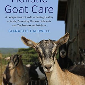 Holistic Goat Care: A Comprehensive Guide to Raising Healthy Animals, Preventing Common Ailments, and Troubleshooting Problems