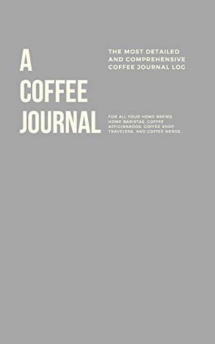 A Coffee Journal Log Book: The Most Detailed and Comprehensive Coffee Record and Recipe Book, 8x5: For Home Brew Baristas and Coffee Shop Lovers, Coffee Shop Travelers and Coffee Nerds