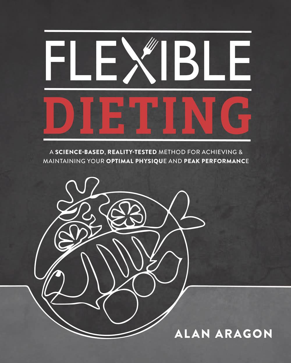 Flexible Dieting: A Science-Based, Reality-Tested Method for Achieving and Maintaining Your Optima l Physique, Performance & Health