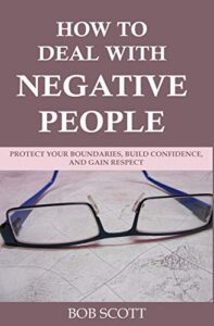 how to deal with negative people: protect your boundaries, build confidence, and gain respect