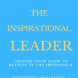 The Inspirational Leader: Inspire Your Team To Believe In The Impossible