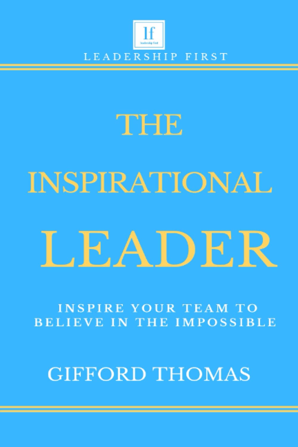 The Inspirational Leader: Inspire Your Team To Believe In The Impossible