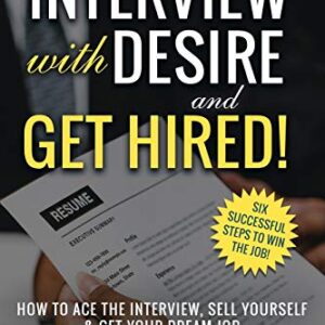 INTERVIEW with DESIRE and GET HIRED!: How to Ace the Interview, Sell Yourself & Get Your Dream Job