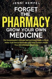 forget the pharmacy - grow your own medicine: the homesteader's ultimate self-sufficient guide to grow herbs, craft natural remedies, and treat common ... proactively (growing natural remedies series)